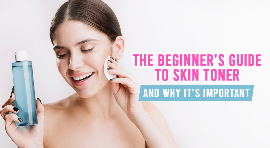 The Beginner’s Guide to Skin Toner and Why It’s Important